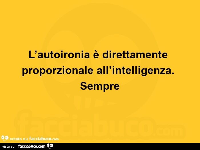 L'autoironia è direttamente proporzionale all'intelligenza. Sempre ...